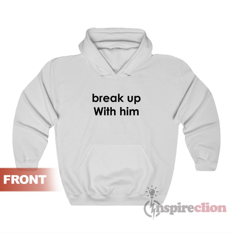 Break Up With Him Hoodie For Unisex - Inspireclion