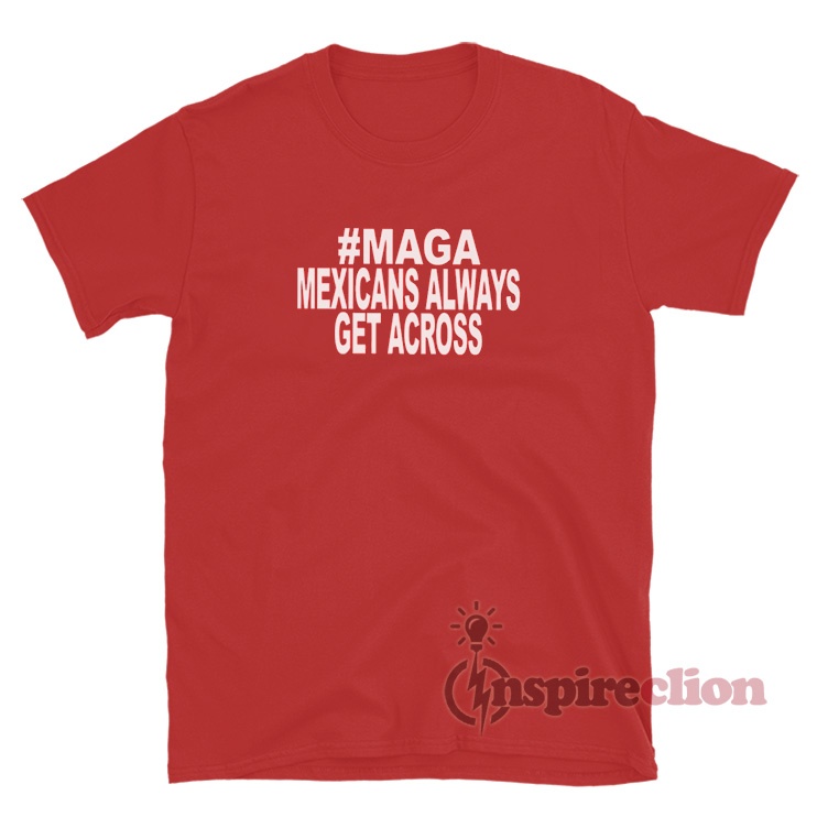 MAGA Mexicans Always Get Across Funny T-Shirt - Inspireclion