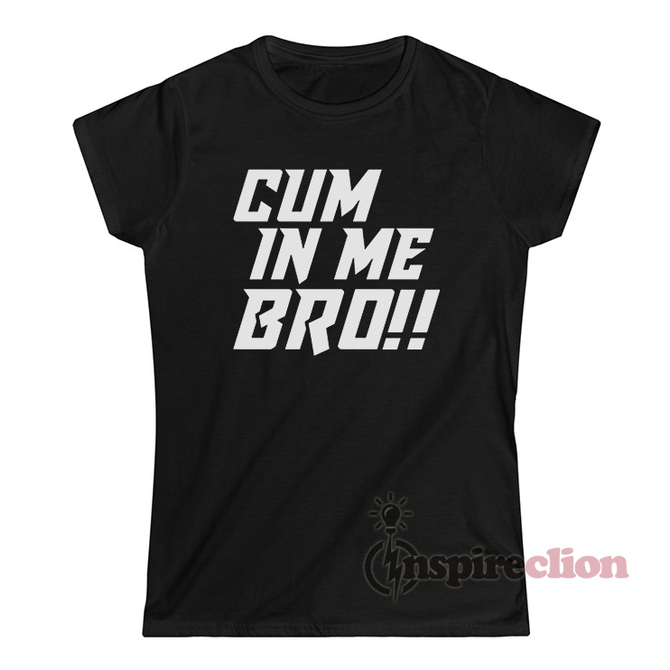 Get It Now Cum In Me Bro T Shirt