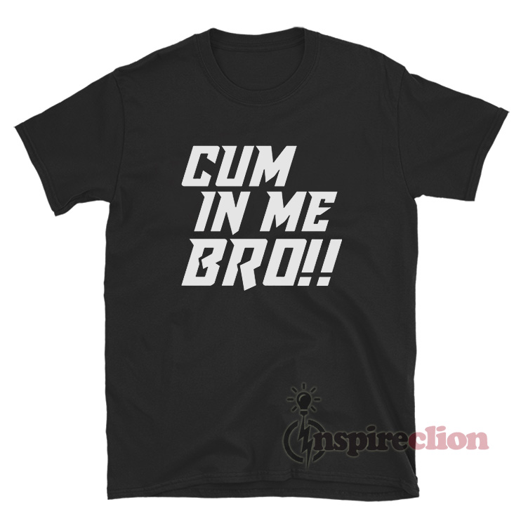 Get It Now Cum In Me Bro T Shirt