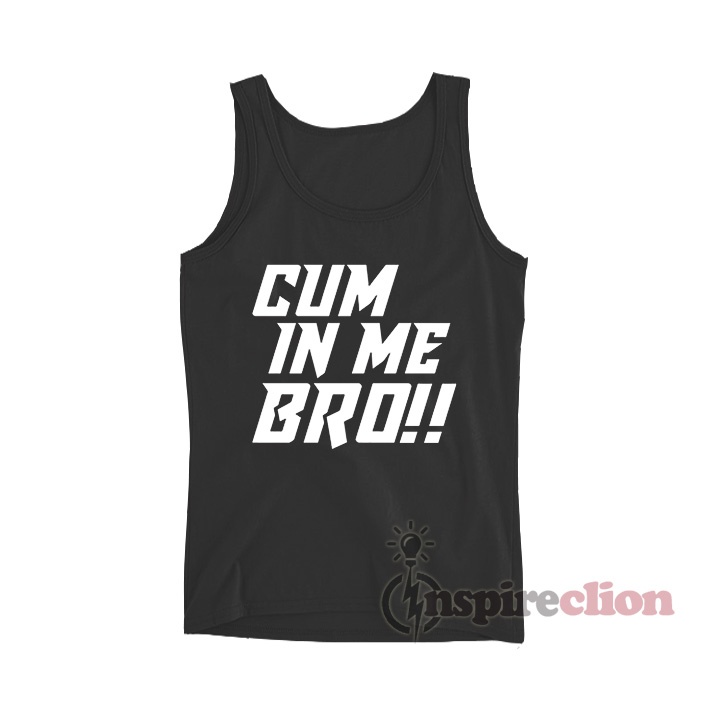 Cum In Me Bro Tank Top Unisex Cheap Custom Trendy