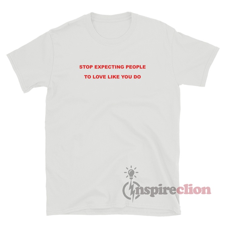 Stop Expecting People To Love Like You Do T-Shirt - Inspireclion.com