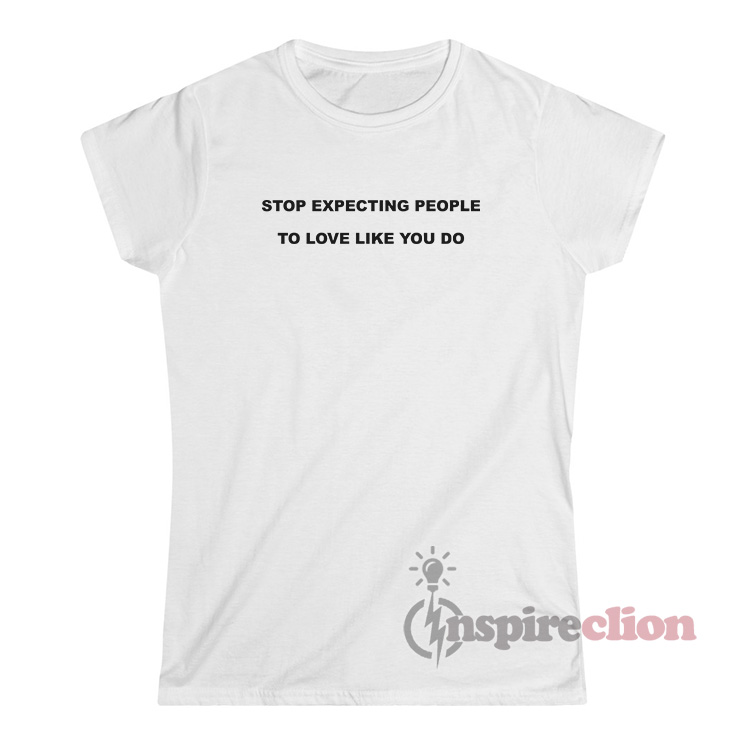 Stop Expecting People To Love Like You Do T-Shirt - Inspireclion.com