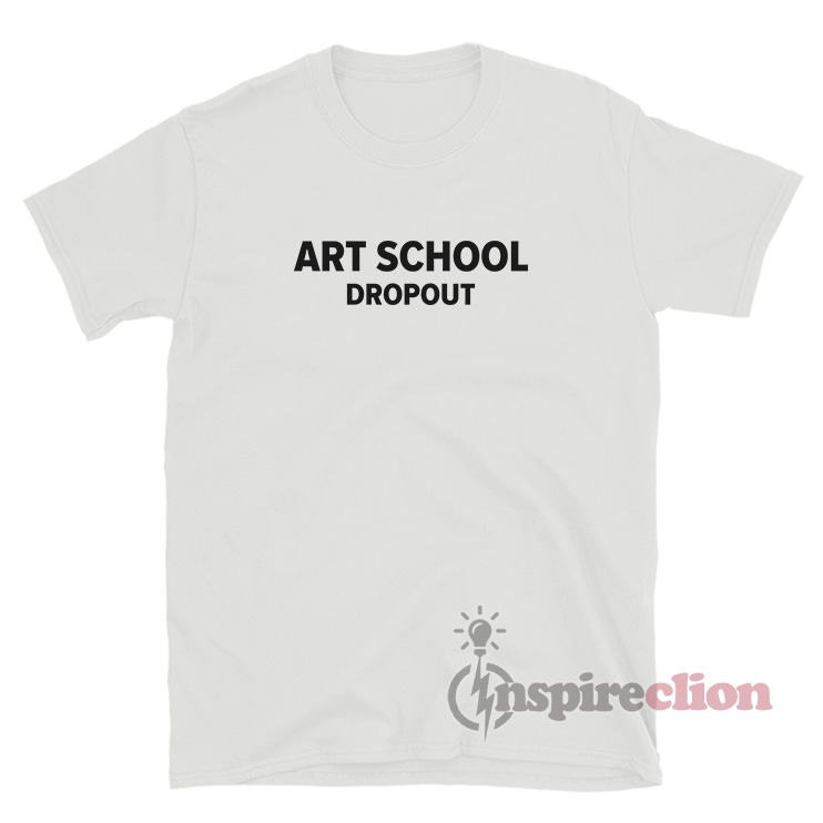 Art School Dropout T-Shirt For Women's Or Men's - Inspireclion.com