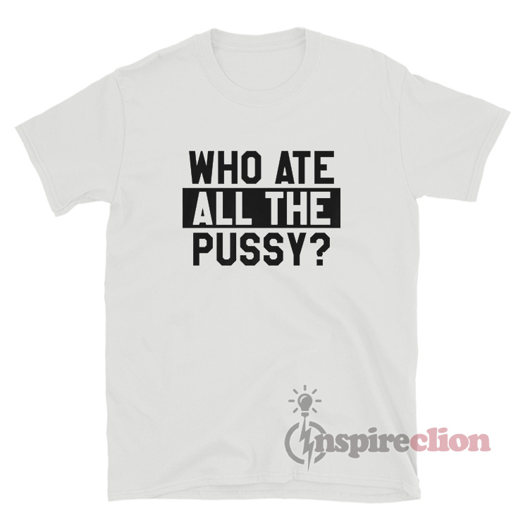 Who Ate All The Pussy T Shirt Womens Or Mens