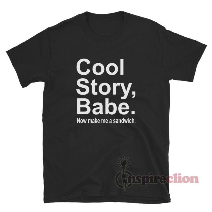 Cool Story Babe Now Make Me A Sandwich T Shirt