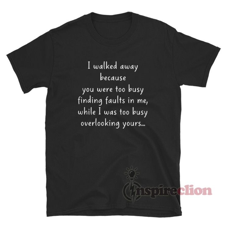 I Walked Away Because You Were Too Busy Finding Faults In Me T-Shirt