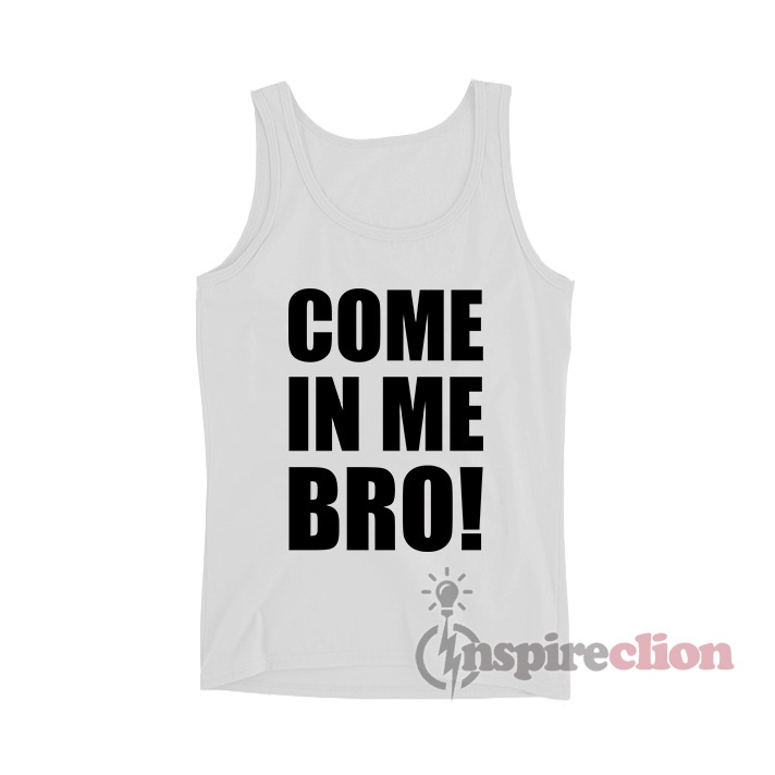 Come In Me Bro Tank Top Unisex Cheap Custom Inspireclion