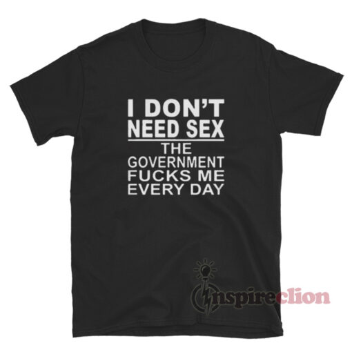 I Dont Need Sex The Government Fucks Me Everyday T Shirt 8893