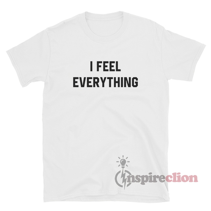 Get Best Cheap Quotes I FEEL EVERYTHING T-Shirt - Inspireclion.com