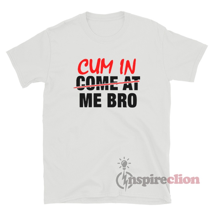 Cum In Come At Me Bro T Shirt For Sale