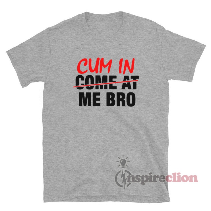 Cum In Come At Me Bro T Shirt For Sale
