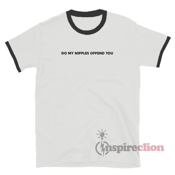 Do My Nipples Offend You Ringer T Shirt