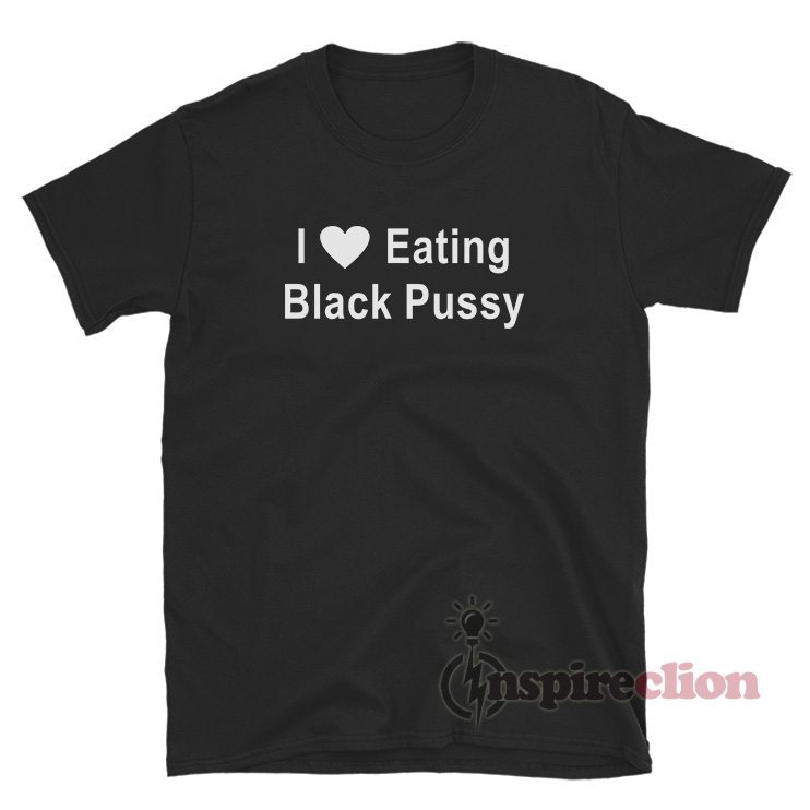 I Love Eating Black Pussy T Shirt For Womens Or Mens Inspireclion