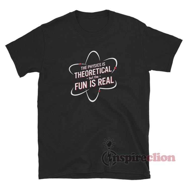 The Physics Is Theoretical But The Fun Is Real T-Shirt - Inspireclion.com