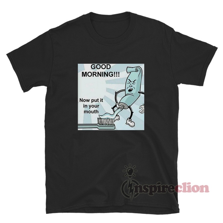 Good Morning Now Put It In Your Mouth Toothpaste Meme T-Shirt