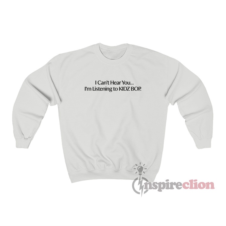 I Can't Hear You I'm Listening To Kidz Bop Sweatshirt Cheap Custom