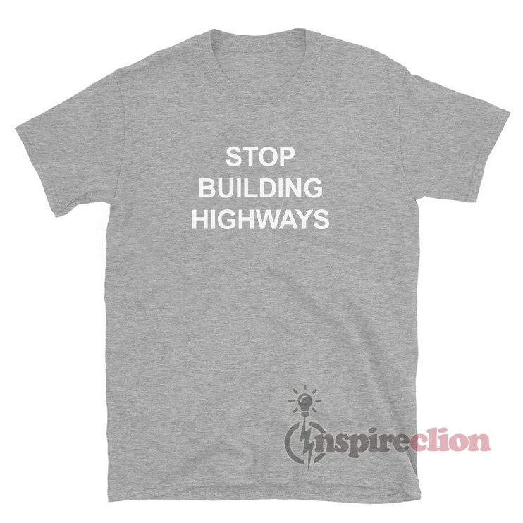 Get It Now Stop Building Highways T-Shirt For Unisex- Inspireclion.com