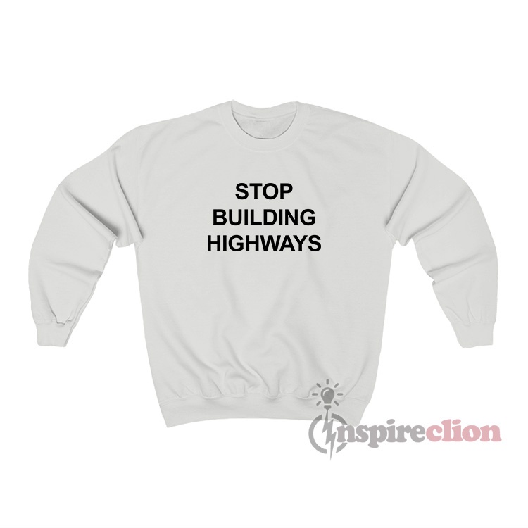 Stop Building Highways Sweatshirt Unisex Crewneck