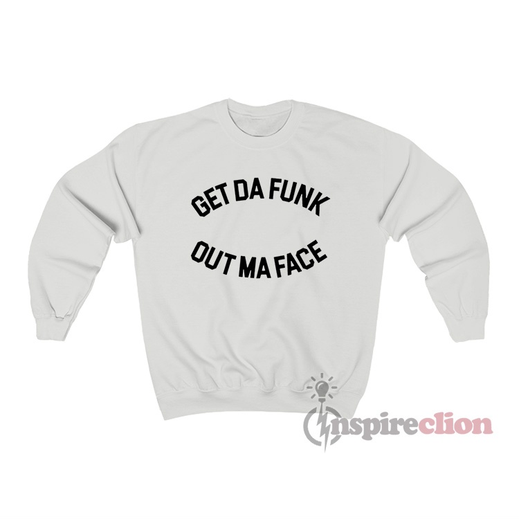 Get Da Funk Out Ma Face Sweatshirt Cheap Custom Unisex