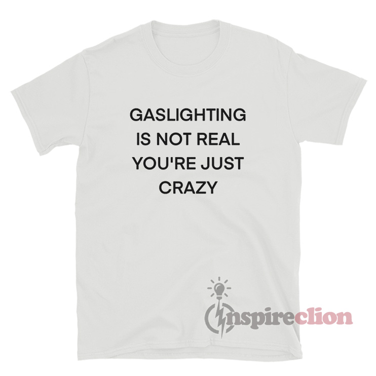 Gaslighting is Not Real You're Just Crazy T-Shirt - Inspireclion.com