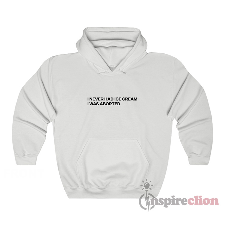 I Never Had Ice Cream I Was Aborted Hoodie - Inspireclion.com