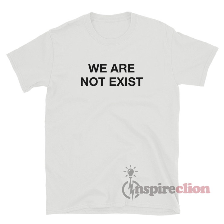 We Are Not Exist T-Shirt For Women Or Men - Inspireclion.com