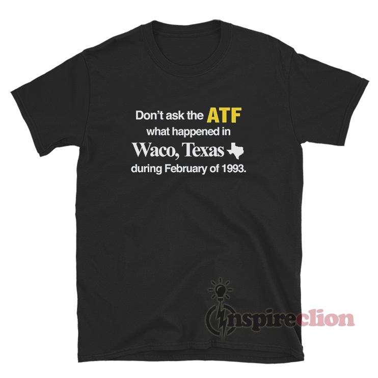 Don't Ask The ATF What Happened In Waco Texas T-Shirt