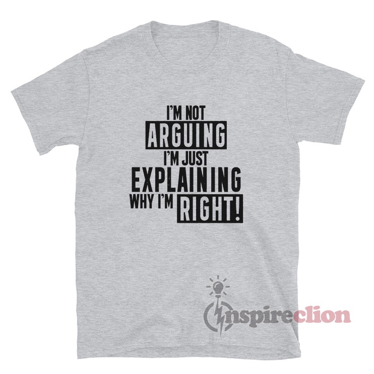 I'm Not Arguing I'm Just Explaining Why I'm Right T-Shirt