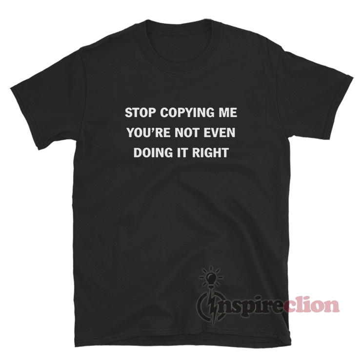 Stop Copying Me You’re Not Even Doing It Right T-Shirt
