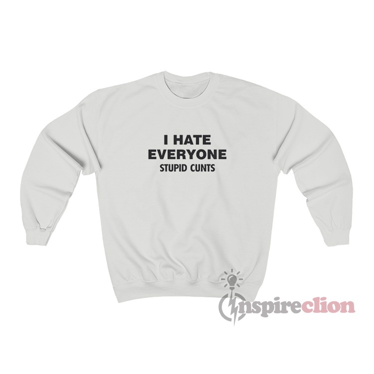 I Hate Everyone Stupid Cunts Sweatshirt For Women Or Men