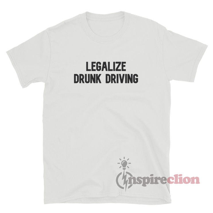 Legalize Drunk Driving T-Shirt For Women Or Men - Inspireclion