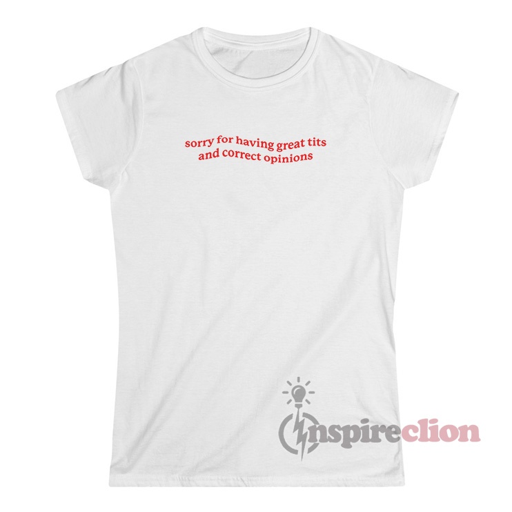 Sorry For Having Great Tits And Correct Opinions T Shirt 9270