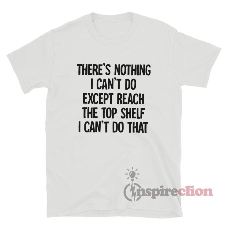 There's Nothing I Can't Do Except Reach The Top Shelf T-Shirt
