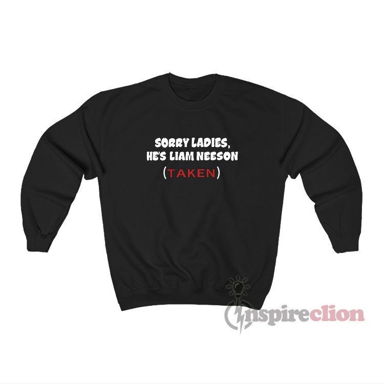 Sorry Ladies He's Liam Neeson Taken Sweatshirt For Unisex