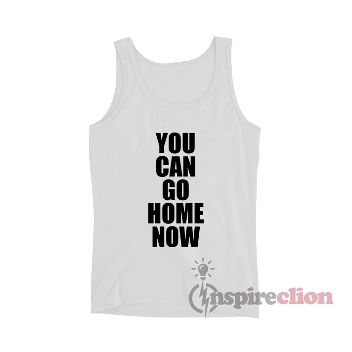 You Can Go Home Now Tank Top Unisex Cheap Custom Trendy
