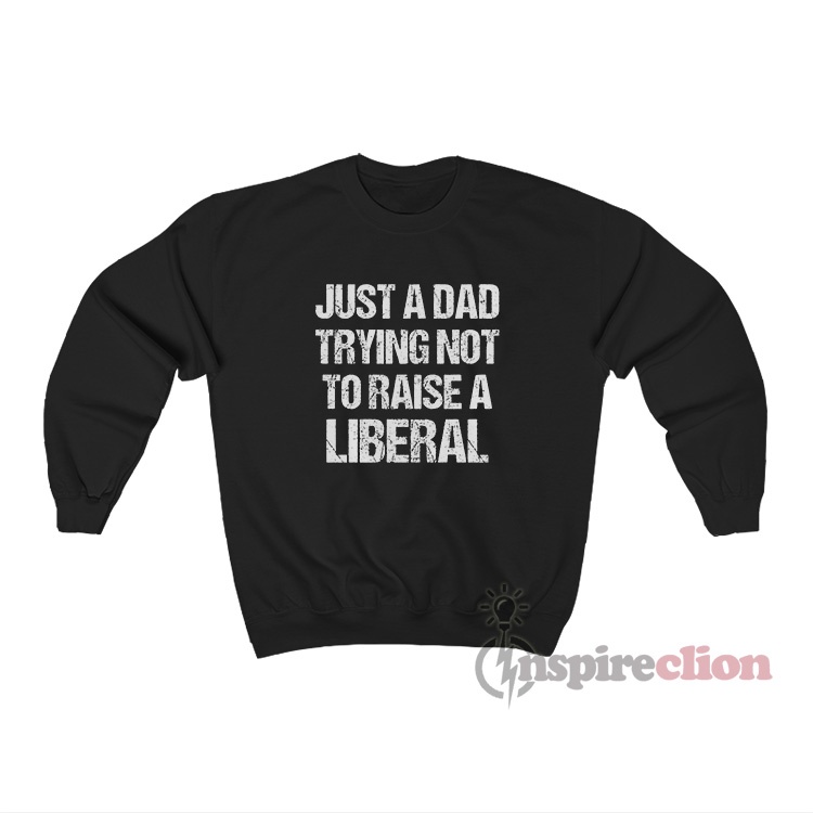 Just A Dad Trying Not To Raise A Liberal Sweatshirt for unisex