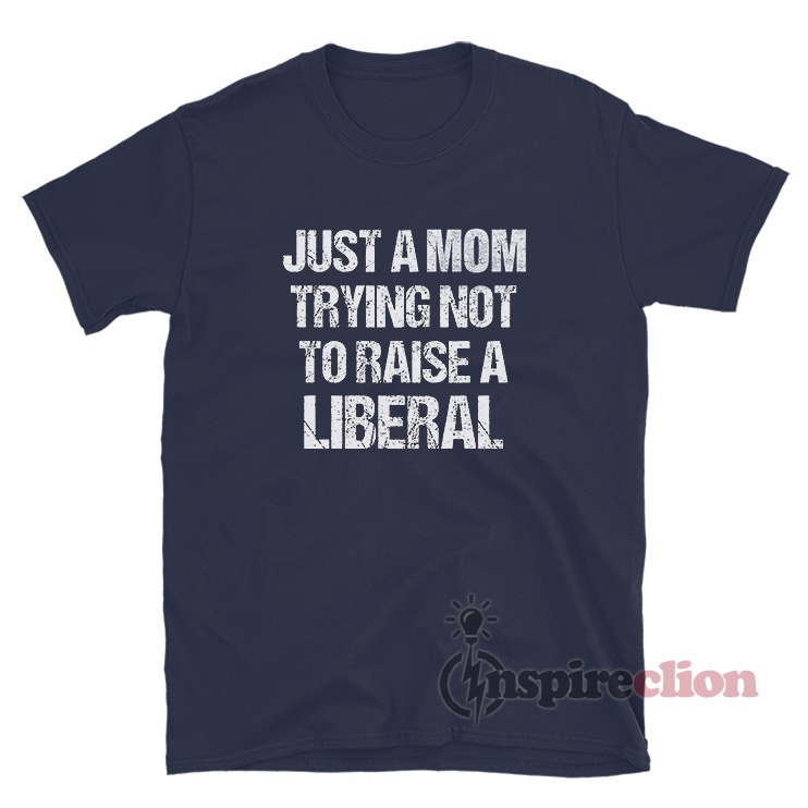 Just A Mom Trying Not To Raise A Liberal T-Shirt - Inspireclion.com
