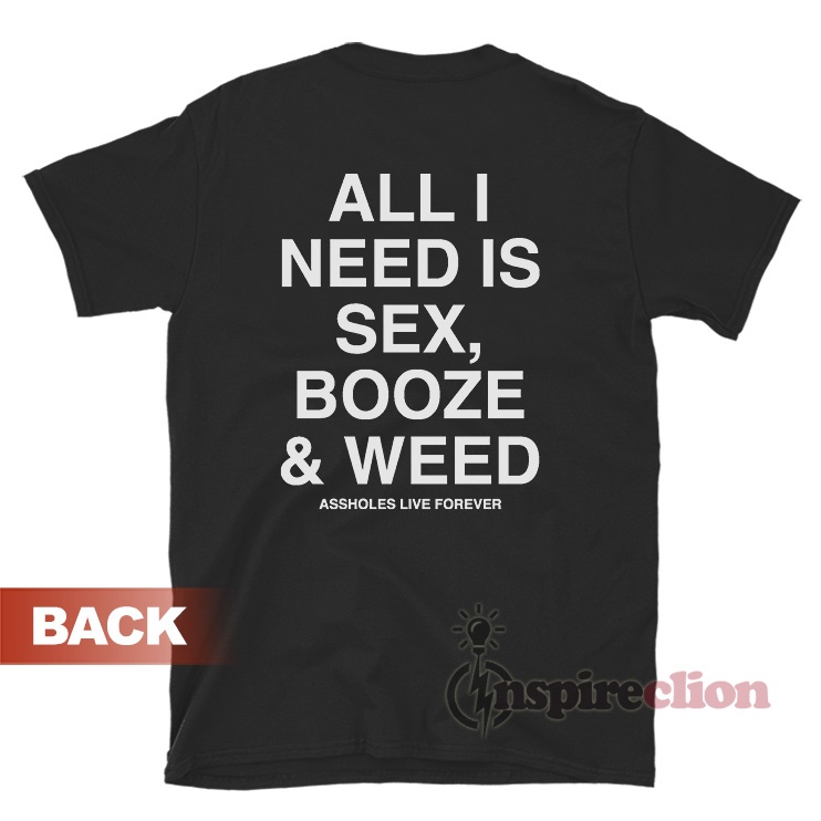 All I Need Is Sex Booze And Weed Assholes Live Forever T-Shirt