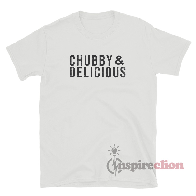 Get It Now Chubby And Delicious T-Shirt - Inspireclion.com