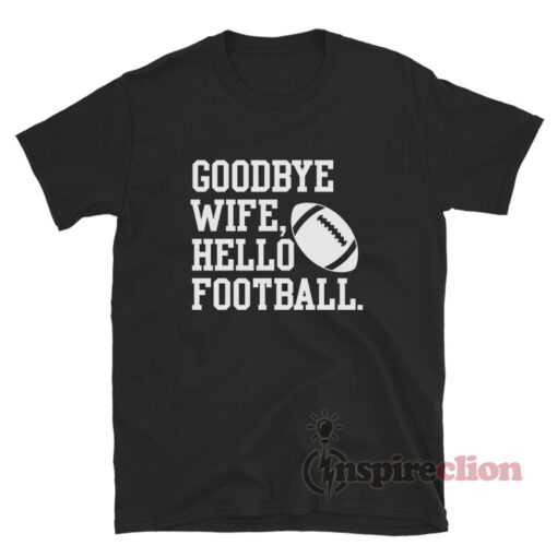 Goodbye Wife Hello Football T-Shirt - Inspireclion.com