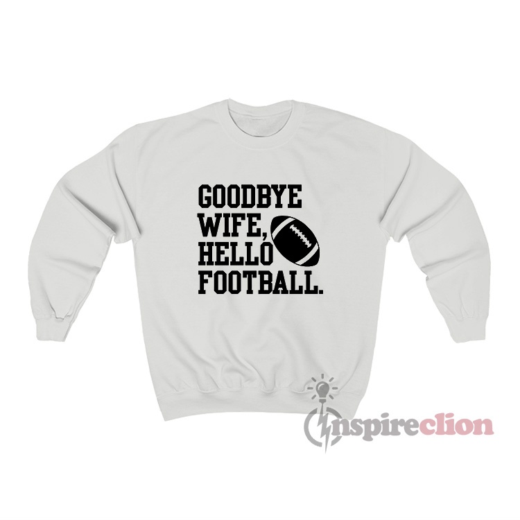 Goodbye Wife Hello Football Sweatshirt For Women's Or Men's