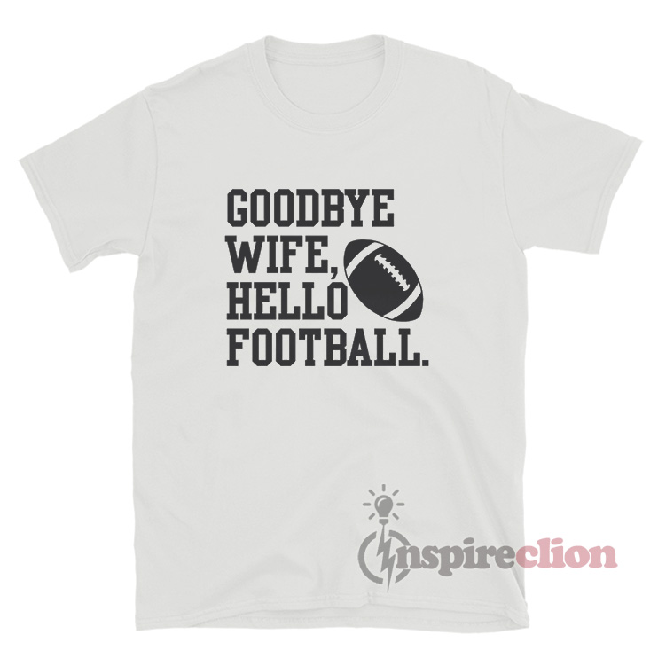 Goodbye Wife Hello Football T-Shirt - Inspireclion.com