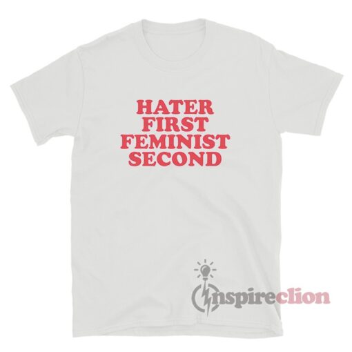 Get It Now Hater First Feminist Second T-Shirt - Inspireclion.com
