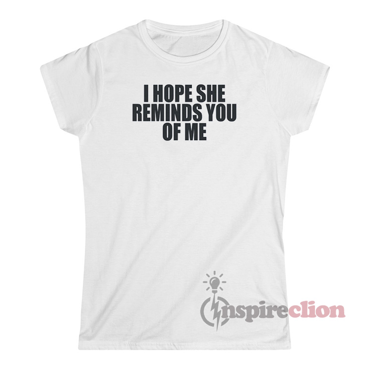 I Hope She Reminds You of Me T-Shirt - Inspireclion.com