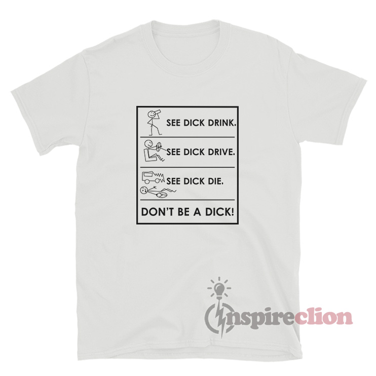 See Dick Drink See Dick Drive See Dick Die Dont Be A Dick T Shirt