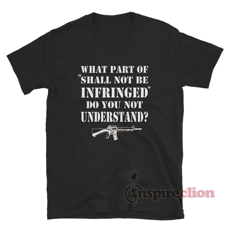 What Part Of Shall Not Be Infringed Do You Not Understand T-Shirt