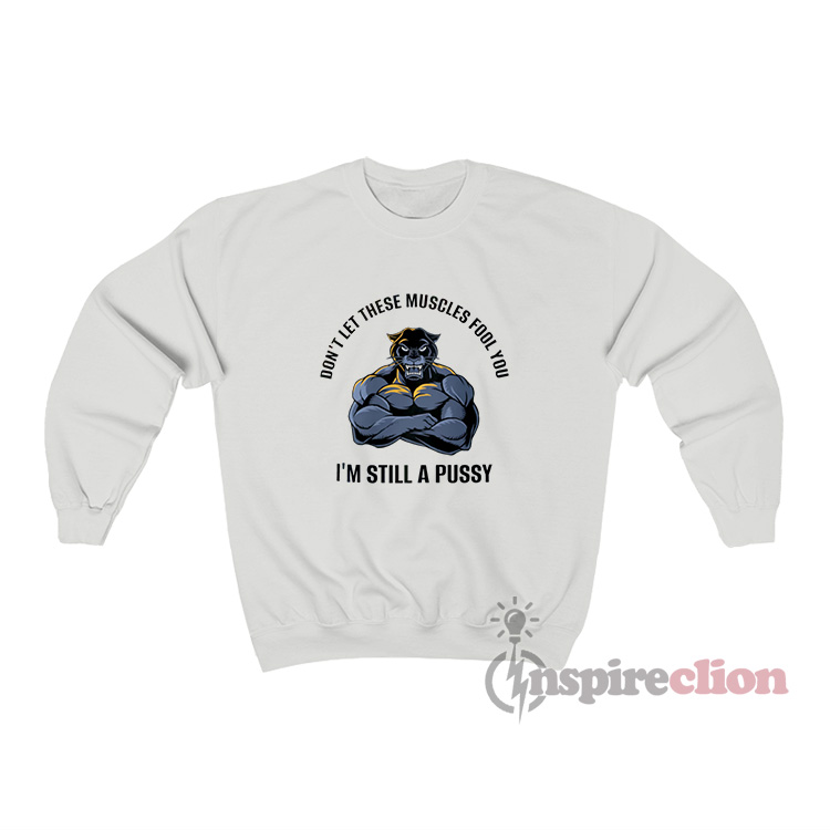 Don't Let These Muscles Fool You I'm Still A Pussy Sweatshirt
