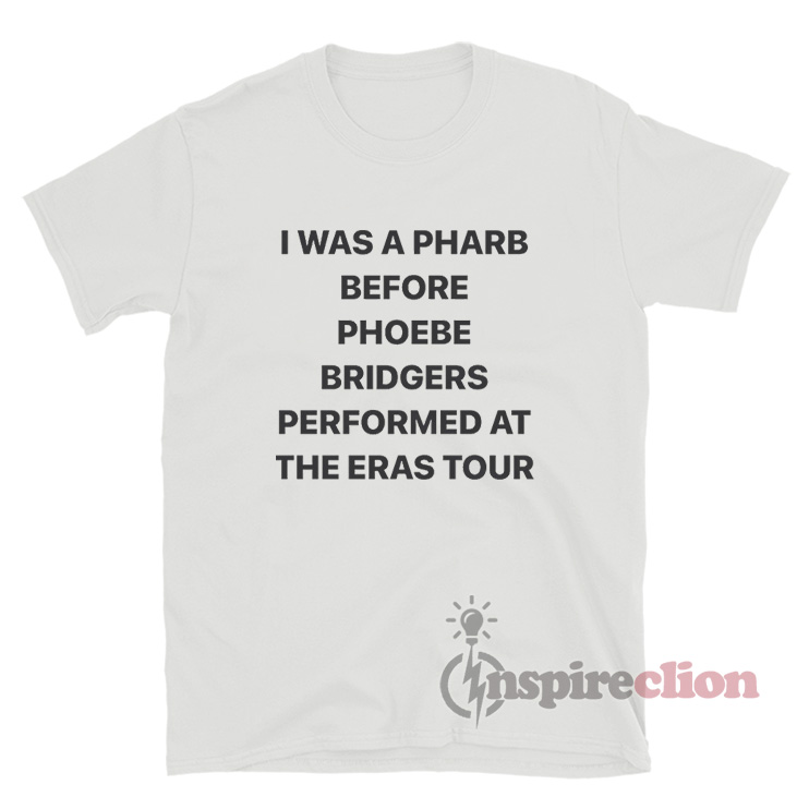 I Was A Pharb Before Phoebe Bridgers Performed T-Shirt