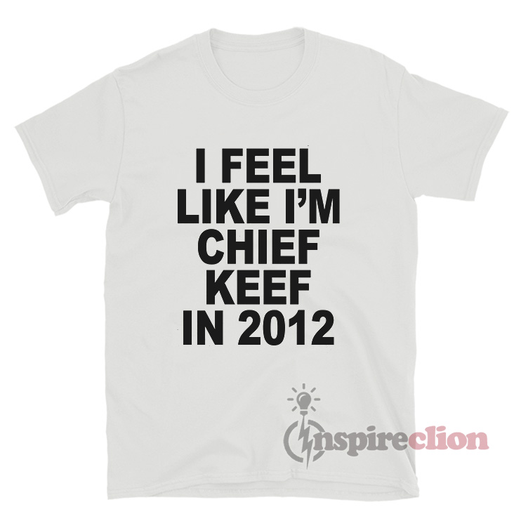 I Feel Like I'm Chief Keef In 2012 T-Shirt UNISEX - Inspireclion